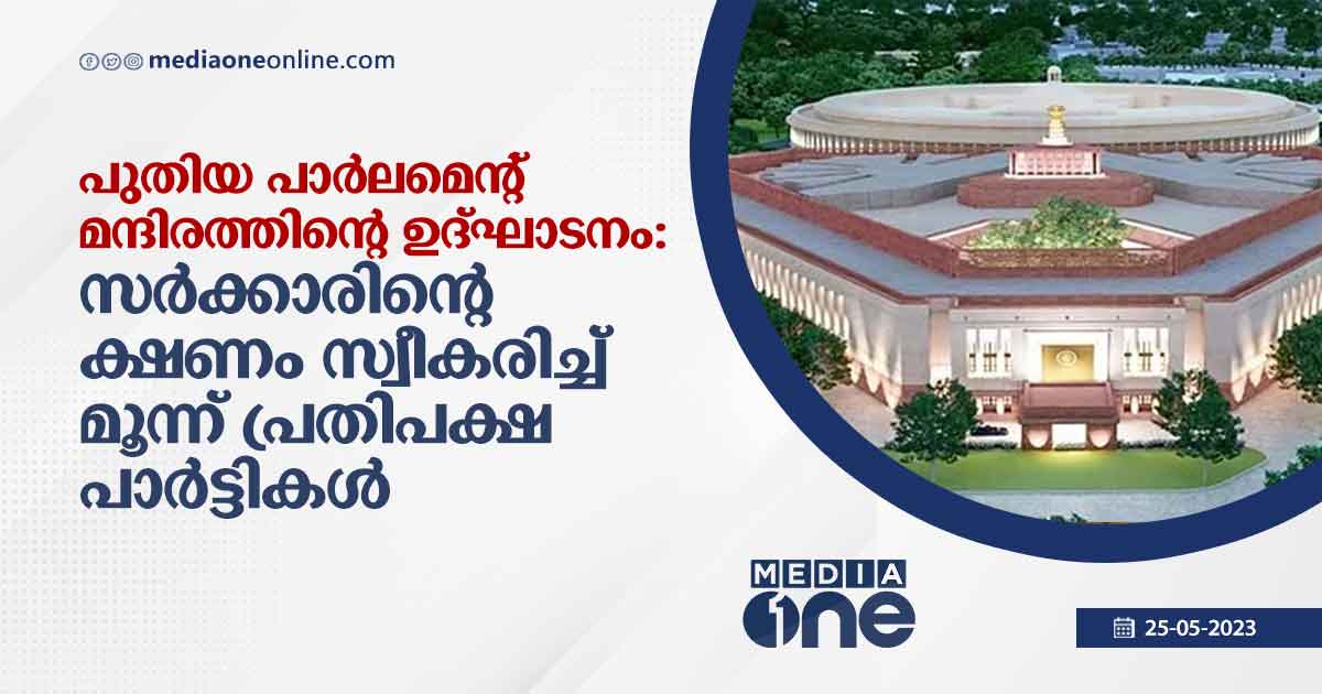 പുതിയ പാർലമെന്റ് മന്ദിരത്തിന്റെ ഉദ്ഘാടനം: സർക്കാരിന്റെ ക്ഷണം സ്വീകരിച്ച് മൂന്ന് പ്രതിപക്ഷ പാ ...