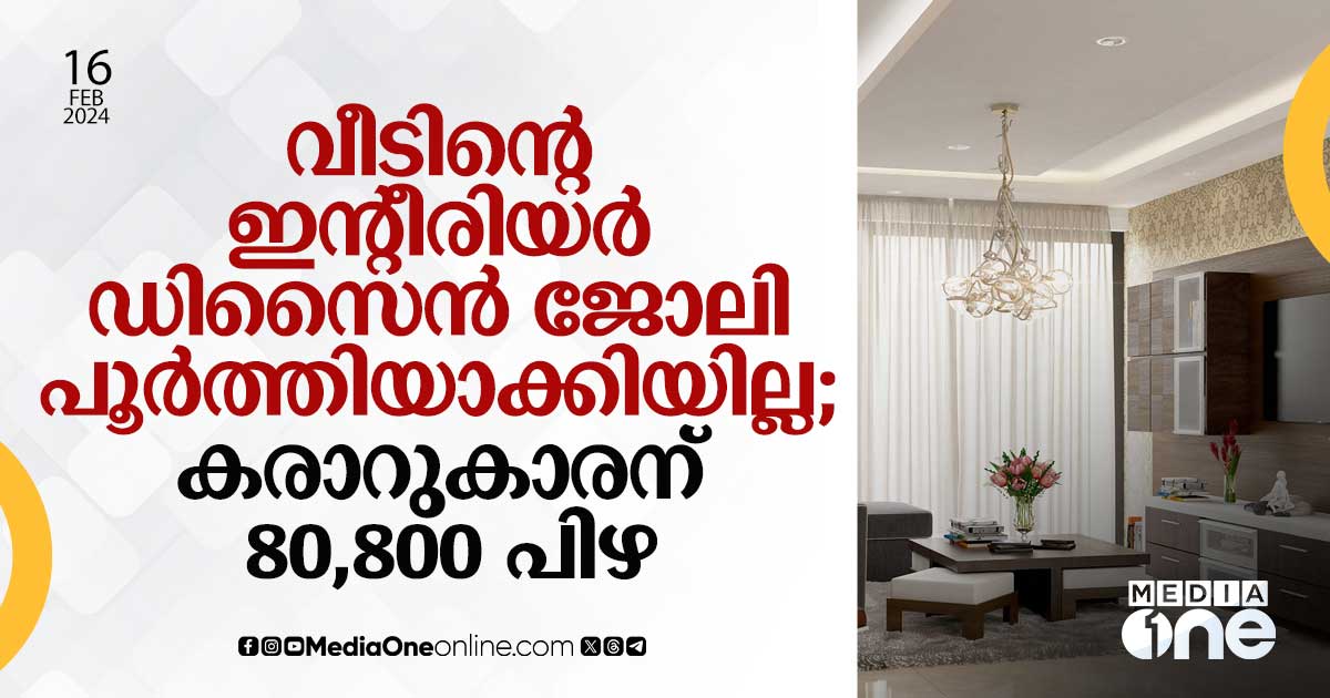 വീടിന്‍റെ ഇന്‍റീരിയര്‍ ഡിസൈൻ ജോലി പൂർത്തിയാക്കിയില്ല; കരാറുകാരന് 80,800 ...