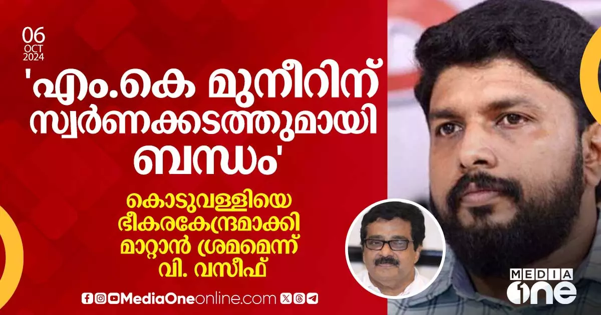 'എം.കെ മുനീറിന് സ്വർണക്കടത്തുമായി ബന്ധം; കൊടുവള്ളിയെ ഭീകരകേന്ദ്രമാക്കി ...
