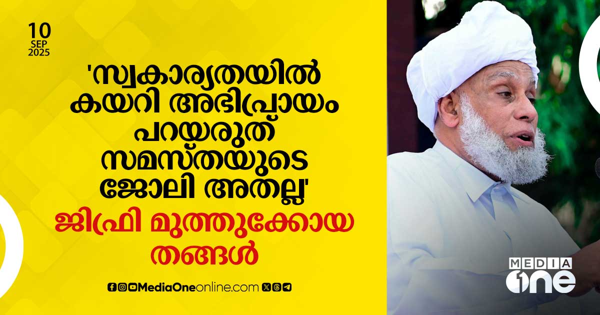 സ്വകാര്യതയിൽ കയറി അഭിപ്രായം പറയരുത്, സമസ്തയുടെ ജോലി അതല്ല; ജിഫ്രി ...