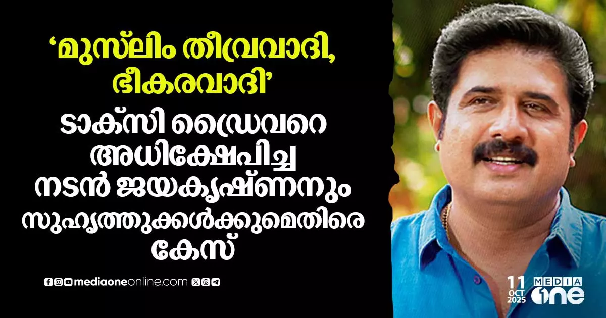 'മുസ്‌ലിം തീവ്രവാദി, ഭീകരവാദി'; ടാക്‌സി ഡ്രൈവറെ അധിക്ഷേപിച്ച നടന്‍ ജയകൃഷ്ണനും സുഹൃത്തുക്കള് ...